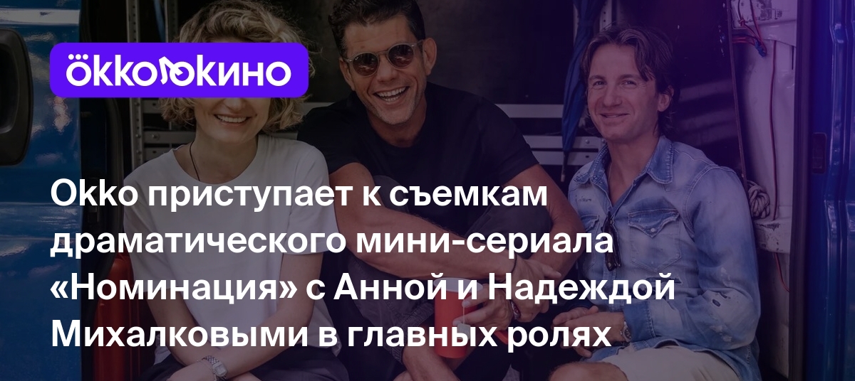 Okko приступает к съемкам драматического мини-сериала «Номинация» с Анной и Надеждой Михалковыми ...