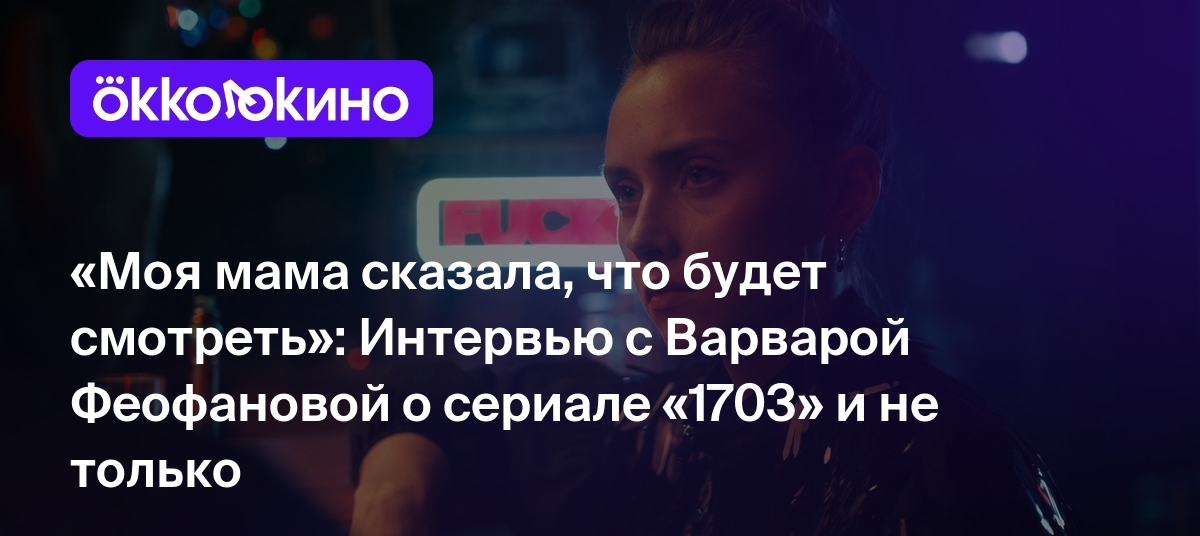 «Моя мама сказала, что будет смотреть»: Интервью с Варварой Феофановой о сериале «1703» и не только