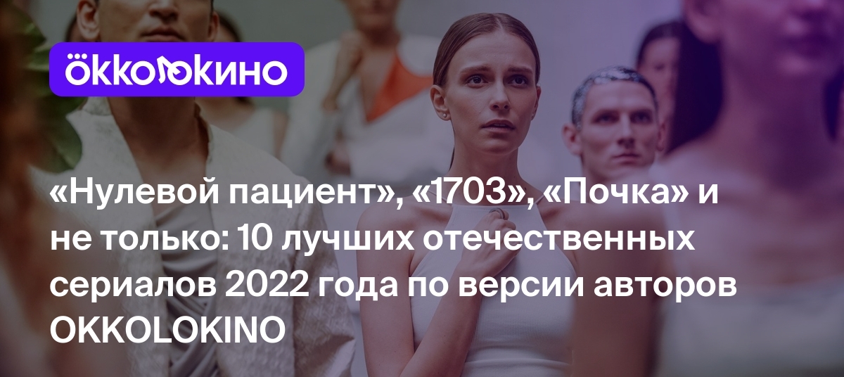«Нулевой пациент», «1703», «Почка» и не только: 10 лучших отечественных сериалов 2022 года по ...