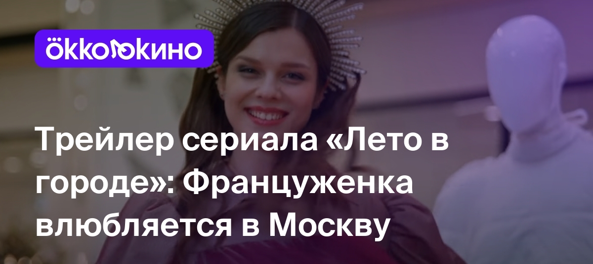 Трейлер сериала «Лето в городе»: Француженка влюбляется в Москву - OKKOLOKINO