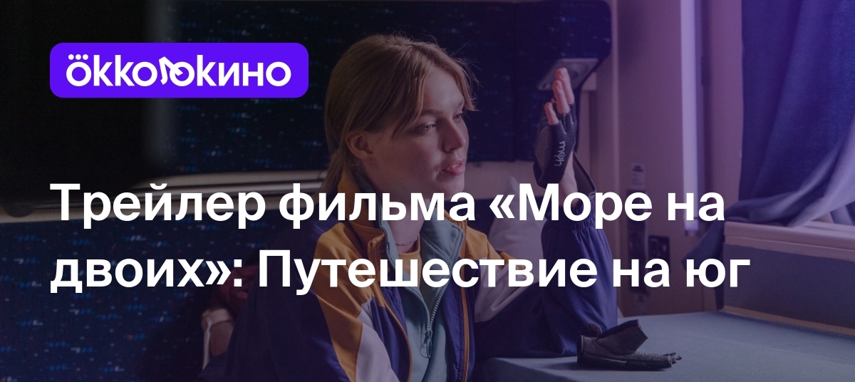 Трейлер фильма «Море на двоих»: Путешествие на юг - OKKOLOKINO