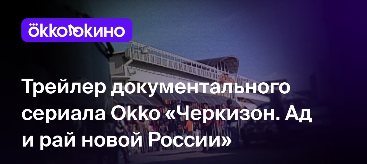 Трейлер документального сериала Okko «Черкизон. Ад и рай новой России»