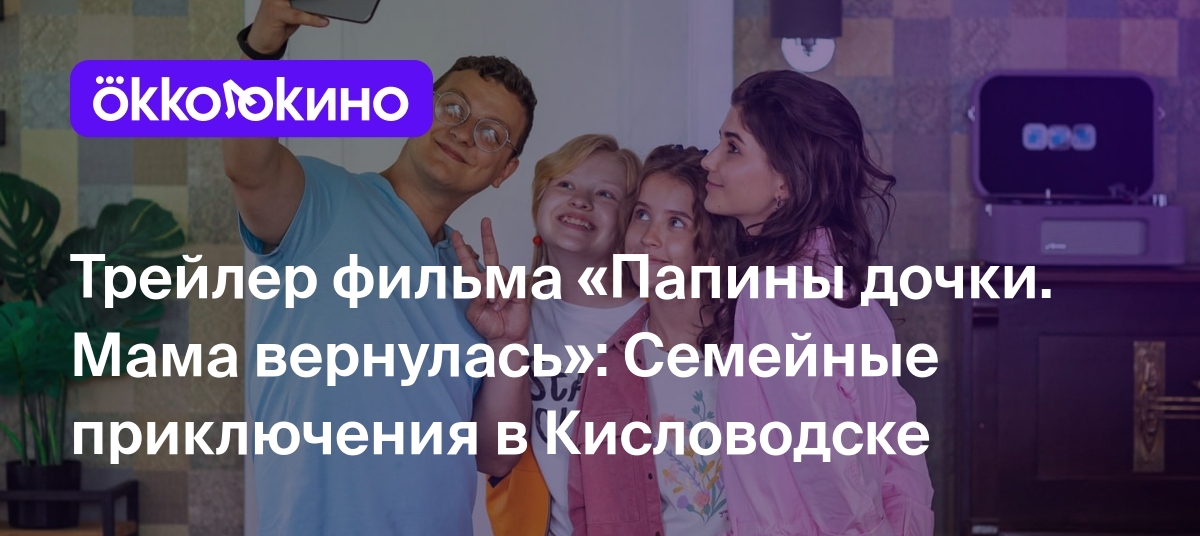 Трейлер фильма «Папины дочки. Мама вернулась»: Семейные приключения в Кисловодске